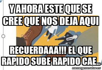 Meme Personalizado - y ahora este que se cree que nos deja aqui ...
