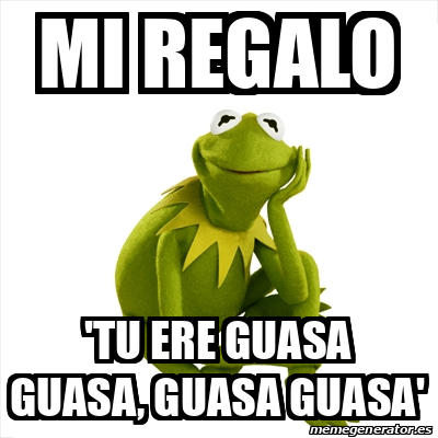 Meme Kermit the frog - Mi regalo 'tu ere guasa guasa, guasa guasa ...