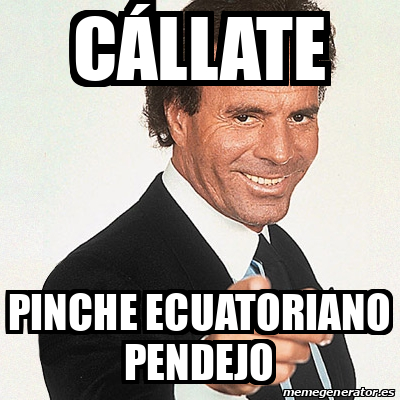 Meme Julio Iglesias - Cállate Pinche ecuatoriano pendejo - 32225830