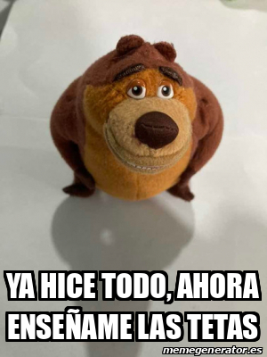Meme Personalizado - Ya hice todo, ahora enseñame las tetas - 32226803