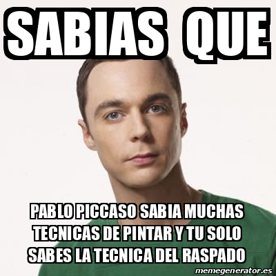 Meme Sheldon Cooper - sabias que pablo piccaso sabia muchas tecnicas de ...