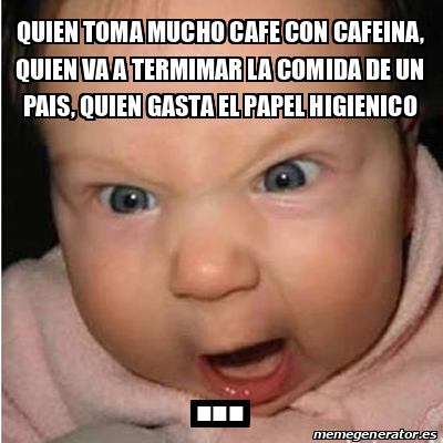 Meme Bebe furioso - QUIEN TOMA MUCHO CAFE CON CAFEINA, QUIEN VA A ...