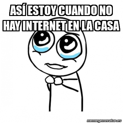 Meme Por favor - así estoy cuando no hay internet en la casa - 32229420