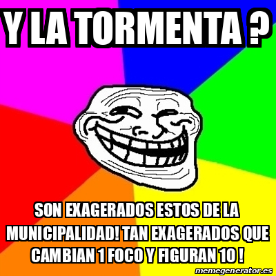 Meme Troll - Y la tormenta ? son exagerados estos de la municipalidad ...