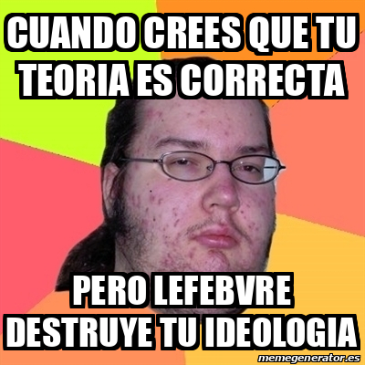 Meme Friki - cuando crees que tu teoria es correcta pero lefebvre ...