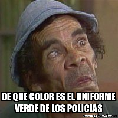 Meme Personalizado - de que color es el uniforme verde de los policias ...