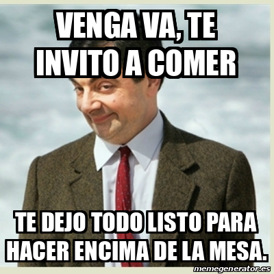 Meme Mr Bean - Venga va, te invito a comer Te dejo todo listo para ...