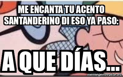 Meme Personalizado - Me encanta tu acento santanderino di eso ya paso ...