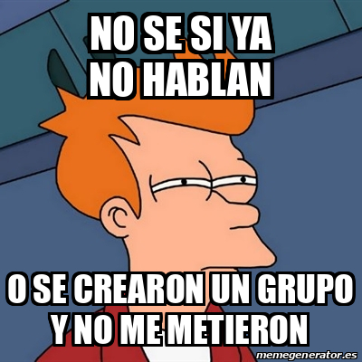 Meme Futurama Fry - No se si ya no hablan o se crearon un grupo y no me ...