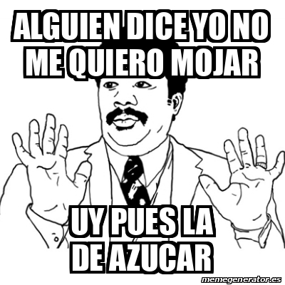 Meme Ay Si - Alguien dice yo no me quiero mojar uy pues la de azucar ...