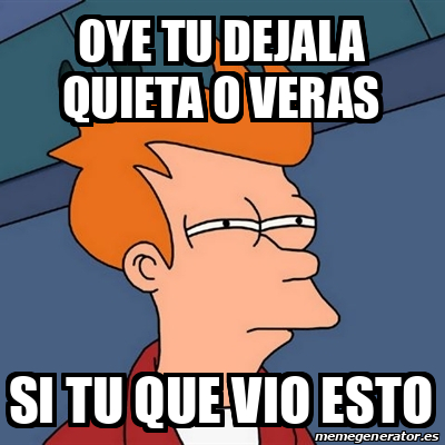 Meme Futurama Fry - oye tu dejala quieta o veras si tu que vio esto ...
