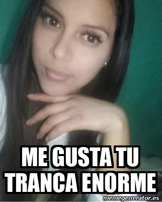 Meme Personalizado - me gusta tu tranca enorme - 32237145