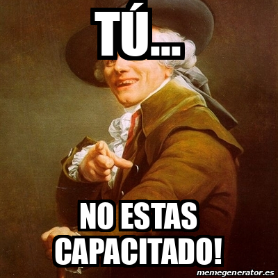 Meme Joseph Ducreux - TÚ... NO ESTAS CAPACITADO! - 32239684