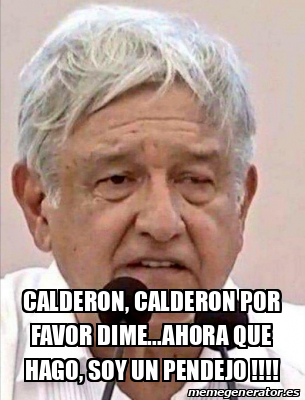 Meme Personalizado - Calderon, calderon por favor dime...ahora que hago ...