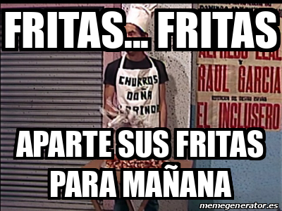 Meme Personalizado - Fritas... Fritas Aparte sus fritas para mañana ...
