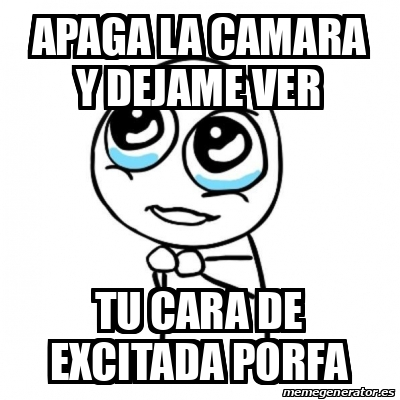 Meme Por favor - Apaga la camara y dejame ver tu cara de excitada porfa ...