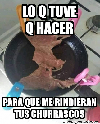 Meme Personalizado - Lo q tuve q hacer para que me rindieran tus ...