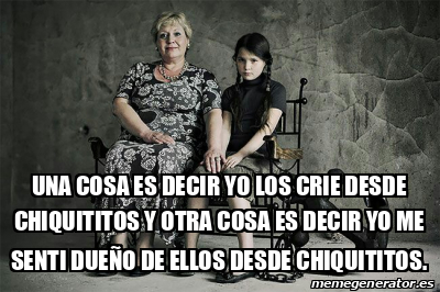 Meme Personalizado - Una cosa es decir yo los crie desde chiquititos Y ...