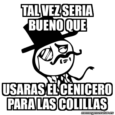 Meme Feel Like A Sir - Tal vez seria bueno que usaras el cenicero para ...