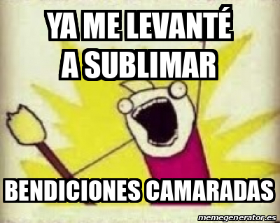 Meme Personalizado - Ya me levanté a sublimar Bendiciones camaradas ...