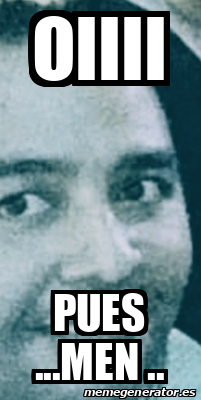 Meme Personalizado - oiiii pues ...men .. - 32244704