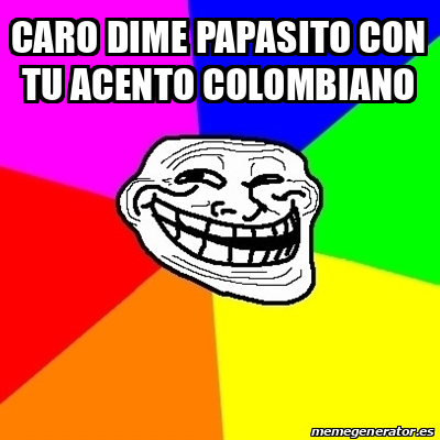 Meme Troll - caro dime papasito con tu acento colombiano - 32244786