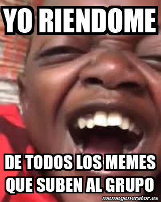 Meme Personalizado - YO RIENDOME DE TODOS LOS MEMES QUE SUBEN AL GRUPO ...