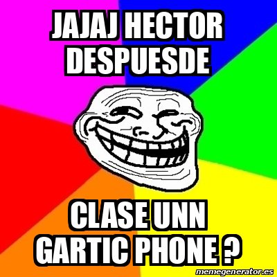 Meme Troll - jajaj hector despuesde clase unn gartic phone ? - 32246446