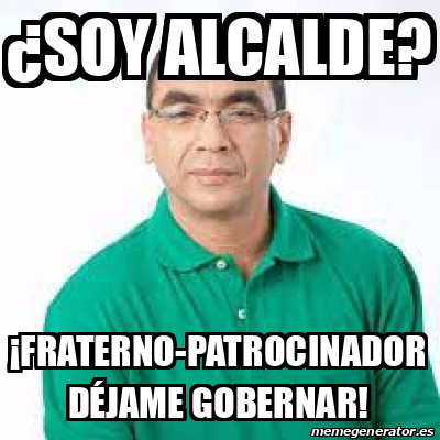 Meme Personalizado - ¿SOY ALCALDE? ¡FRATERNO-PATROCINADOR DÉJAME ...