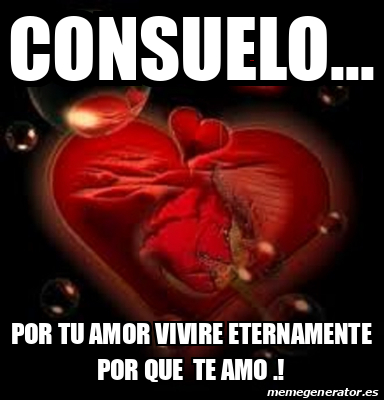 Meme Personalizado - consuelo... por tu amor vivire eternamente por que ...