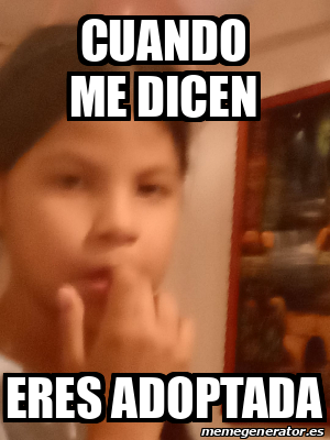 Meme Personalizado - cuando me dicen eres adoptada - 32249973