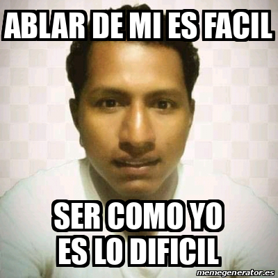 Meme Personalizado - Ablar de mi es facil Ser como yo es lo dificil ...