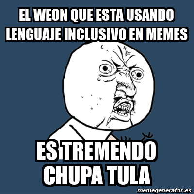 Meme Y U No - El weon que esta usando lenguaje inclusivo en memes es ...