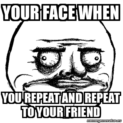 Meme Me Gusta - Your face when you repeat and repeat to your friend ...