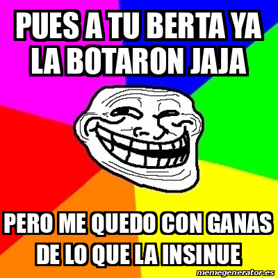 Meme Troll - Pues a tu Berta ya la Botaron jaja Pero me quedo con ganas ...
