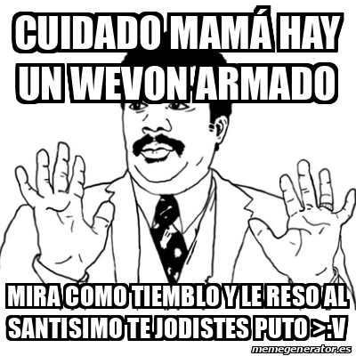 Meme Ay Si - cuidado mamá hay un wevon armado mira como tiemblo y le ...