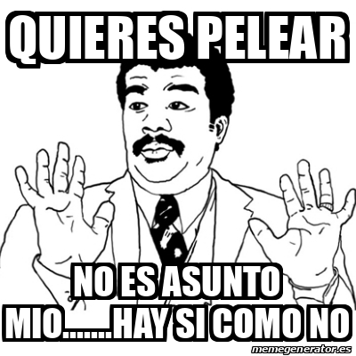 Meme Ay Si - quieres pelear no es asunto mio.......hay si como no ...