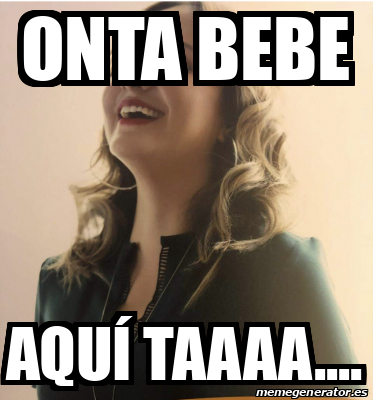Meme Personalizado - Onta Bebe Aquí taaaa.... - 32254077