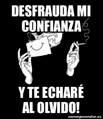 Meme Personalizado - Desfrauda mi confianza Y te echaré al olvido ...