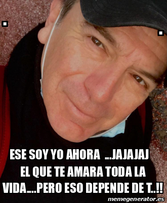Meme Personalizado - . . ese soy yo ahora ...jajajaj el que te amara ...