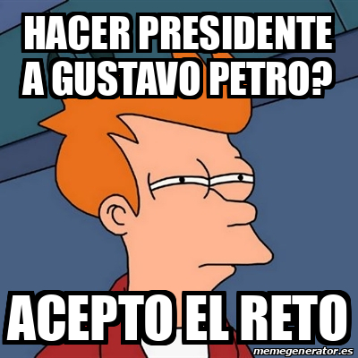 Meme Futurama Fry - Hacer presidente a Gustavo Petro? Acepto el reto ...