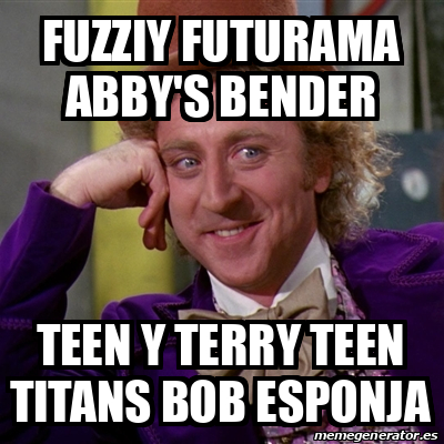 Meme Willy Wonka - fuzziy futurama abby's bender teen y terry teen ...
