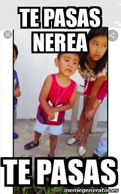 Meme Personalizado - TE PASAS NEREA TE PASAS - 32258843