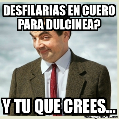 Meme Mr Bean - DESFILARIAS EN CUERO PARA DULCINEA? Y TU QUE CREES ...
