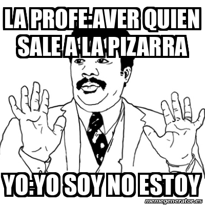 Meme Ay Si - la profe:aver quien sale a la pizarra yo:yo soy no estoy ...