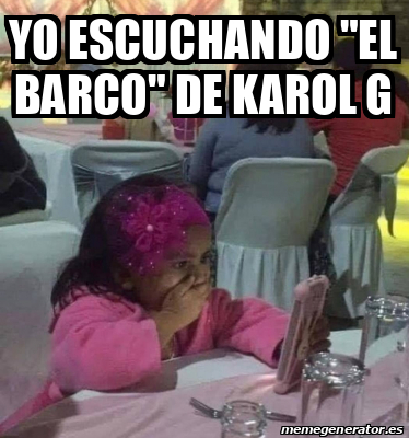 Meme Personalizado - Yo escuchando "el barco" de Karol g - 32260385