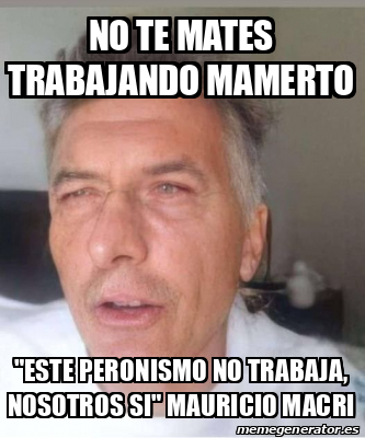 Meme Personalizado - no te mates trabajando mamerto "este peronismo no ...