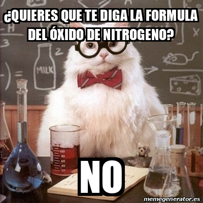 Meme Chemistry Cat - ¿QUIERES QUE TE DIGA LA FORMULA DEL ÓXIDO DE ...