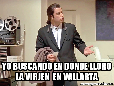 Meme Personalizado - yo buscando en donde lloro la virjen en vallarta ...