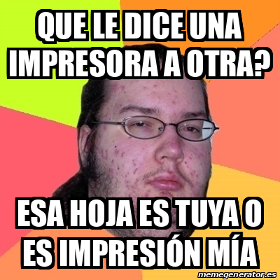 Meme Friki - que le dice una impresora a otra? esa hoja es tuya o es ...